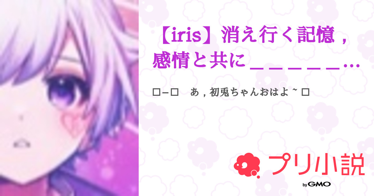 【iris】消え行く記憶，感情と共に______。 - 全1話 【連載中】（きーま @久しぶりさんの小説） | 無料スマホ夢小説ならプリ小説 byGMO